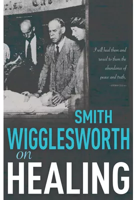 Smith Wigglesworth on Healing - Smith Wigglesworth 264234 - cel.ro