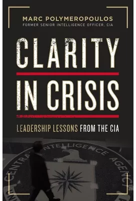 Clarity in Crisis Leadership Lessons from the CIA - Marc E ...