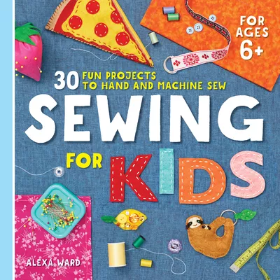 Sewing for Kids 30 Fun Projects to Hand and Machine Sew - Alexa Ward ...