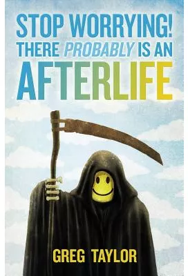 Stop Worrying There Probably Is an Afterlife - Greg Taylor Author ...