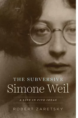 The Subversive Simone Weil A Life in Five Ideas - Robert Zaretsky ...