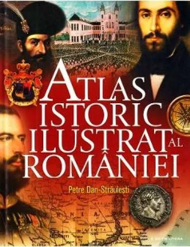 Atlas istoric ilustrat al Romaniei - Petre Dan-Straulesti 978-606-33-1900-6 - cel.ro