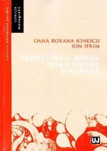 Dreptul penal roman intr-o viziune europeana - Oana Roxana Ionescu Ion ...