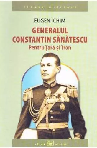 Generalul Constantin Sanatescu. Pentru Tara si Tron - Eugen Ichim - cel.ro