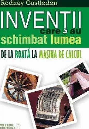 Inventii care au schimbat lumea. De la roata la masina de calcul ...