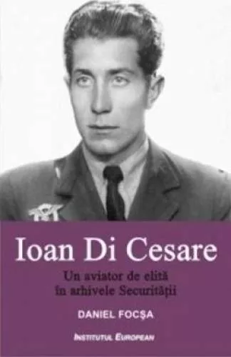 Ioan Di Cesare. Un aviator de elita in arhivele Securitatii - Daniel ...