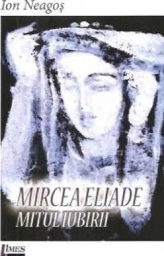 Mircea Eliade. Mitul iubirii - Ion Neagos 978-606-799-036-2