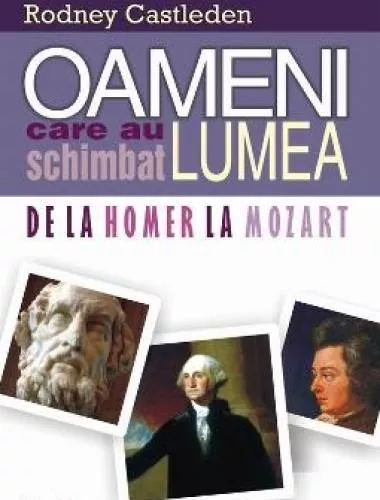 Oameni care au schimbat lumea. De la Homer la Mozart - Rodney Castleden ...