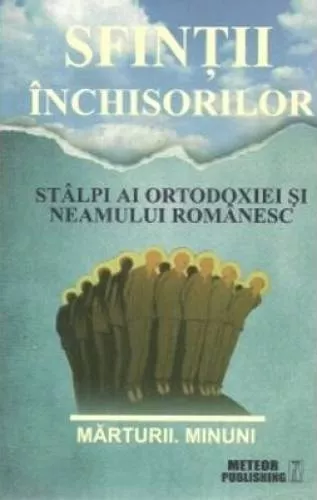 Sfintii inchisorilor. Stalpi ai ortodoxiei si neamului romanesc. Marturii. - cel.ro