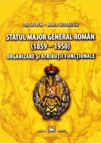Statul Major General Roman 1859-1950 . Organizare si atributii ...